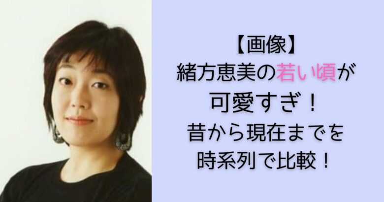 【画像】緒方恵美の若い頃が可愛すぎ！昔から現在までを時系列で比較！ | アノ人の若い頃